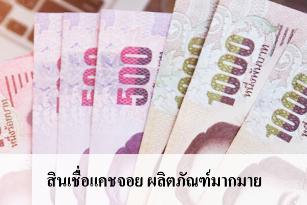 สินเชื่อแคชจอยมีผลิตภัณฑ์อะไรบ้าง สินเชื่อส่วนบุคคลแคชจอยดีไหม - thaiichr.org รีวิวบริการยืมเงิน ...